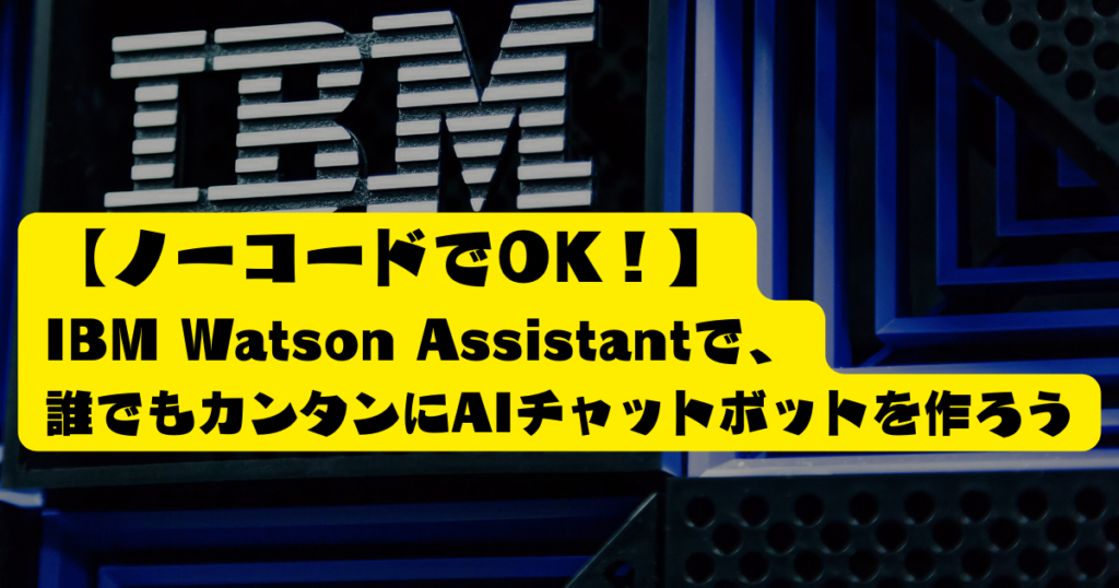 【ノーコードでOK！】IBM Watson Assistantで、誰でもカンタンにAIチャットボットを作ろう – AI探検隊