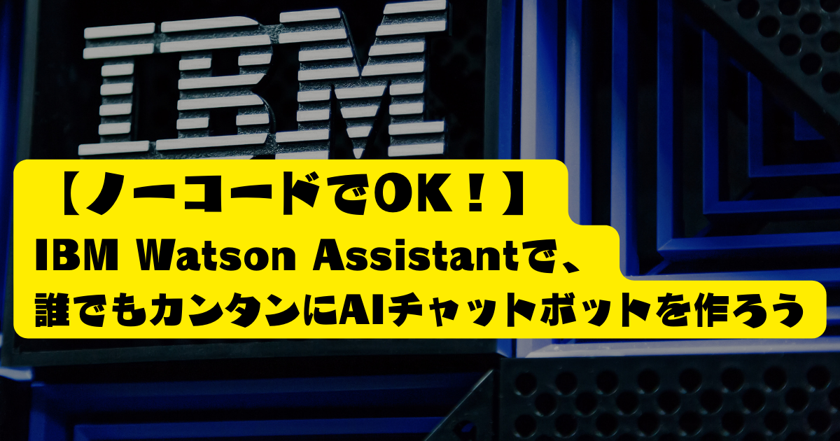 【ノーコードでOK！】IBM Watson Assistantで、誰でもカンタンにAIチャットボットを作ろう – AI探検隊