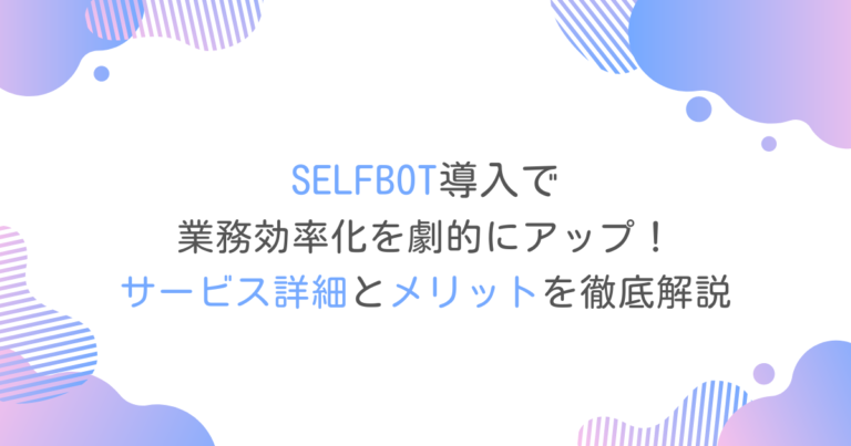 SELFBOT導入で業務効率化を劇的にアップ！ サービス詳細とメリットを徹底解説 – AI探検隊